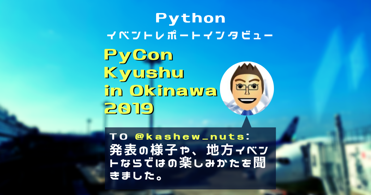PyCon Kyushu in Okinawa 2019 レポートインタビュー！参加・登壇したkashew_nutsさんに、地方イベントの楽しみ方やみどころをきいてきました。 - Python ...