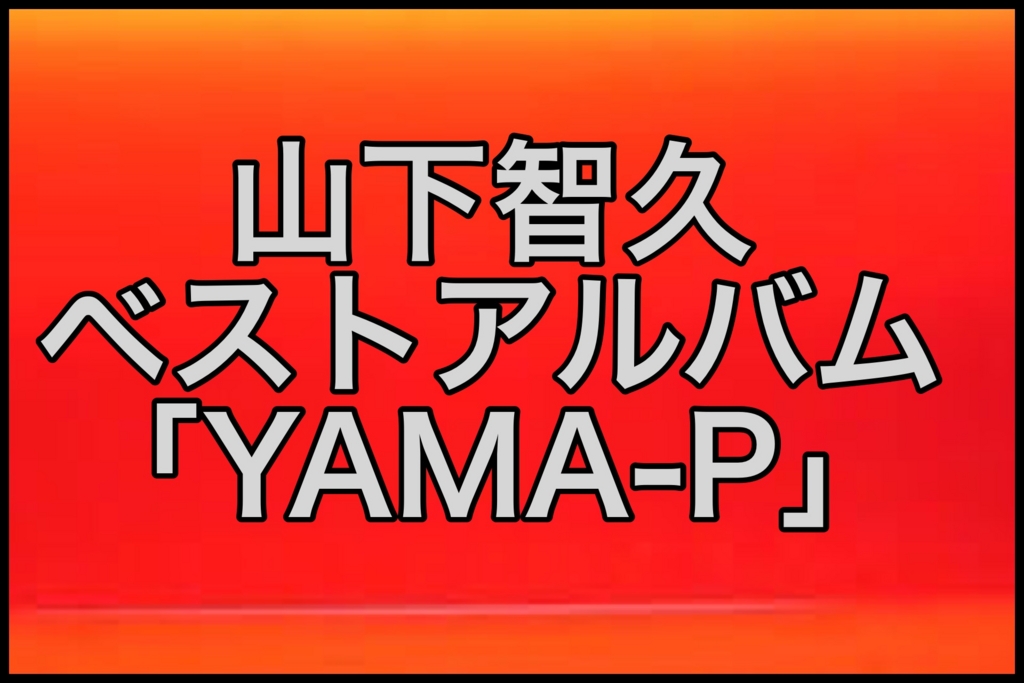 山下智久ベストアルバム「YAMA-P」収録曲と初回限定盤特典！予約通販でさらにお得 - しんせん日記