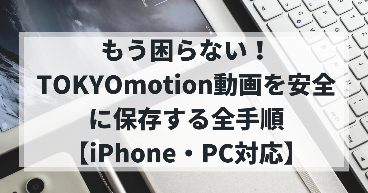 もう困らない！TOKYOmotion動画を安全に保存する全手順【iPhone・PC対応】 - 知る見る！図鑑