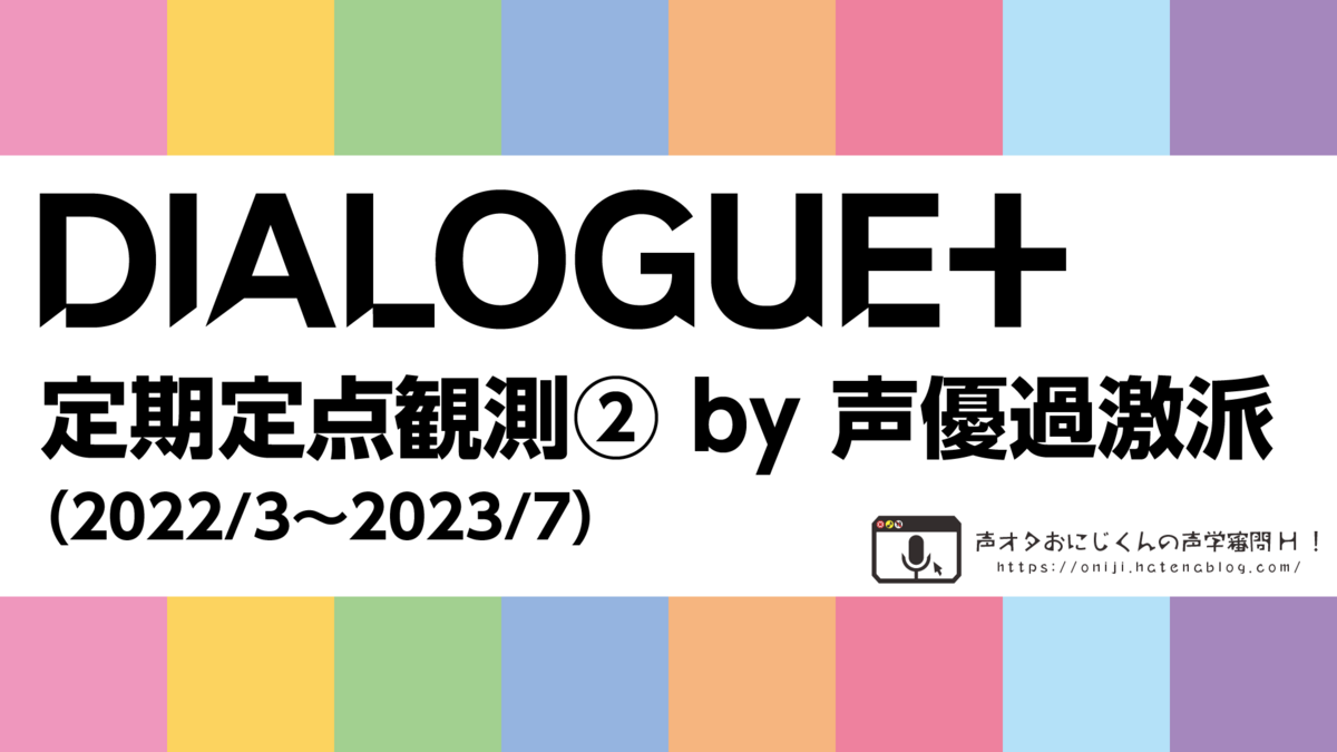 DIALOGUE+定期定点観測② by声優過激派（2022/3～2023/7） - 声オタおにじくんの声学審問H！