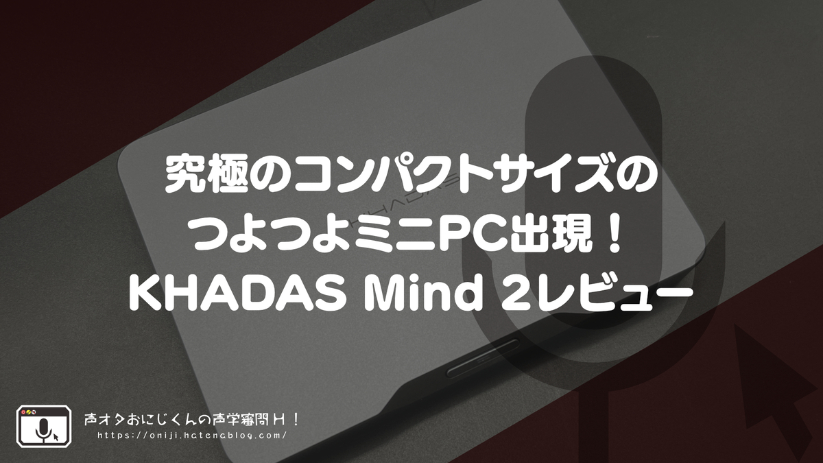究極のコンパクトサイズのつよつよミニPC出現！KHADAS Mind 2レビュー - 声オタおにじくんの声学審問H！