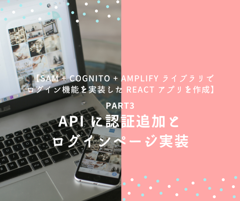 【sam Cognito Amplify ライブラリでログイン機能を実装した React アプリを作成】part3 Api に認証追加とログインページ実装 シー・エス・エス