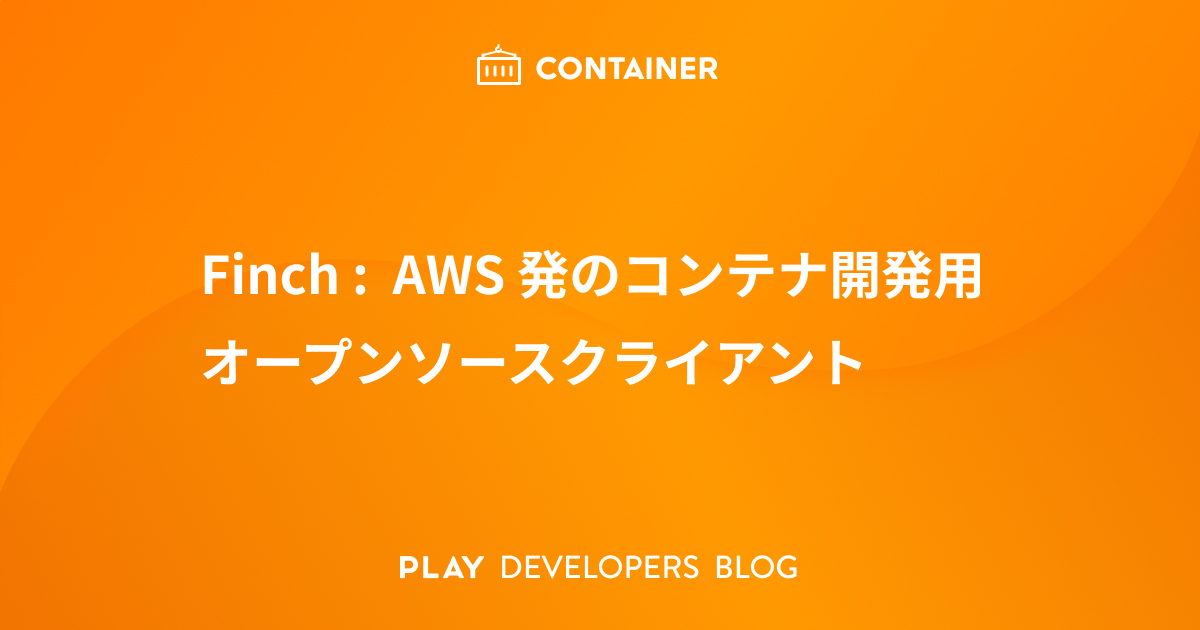 Finch： AWS 発のコンテナ開発用オープンソースクライアント - PLAY DEVELOPERS BLOG