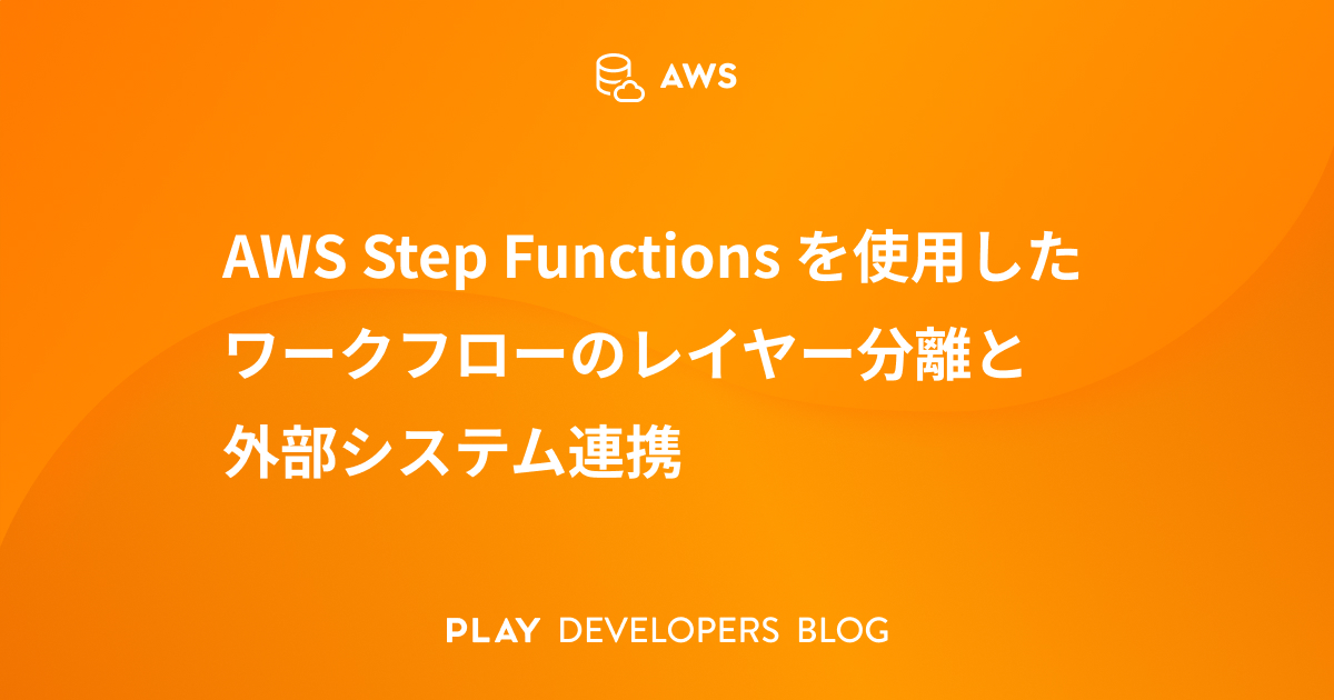 AWS Step Functions を使用したワークフローのレイヤー分離と外部システム連携 - PLAY DEVELOPERS BLOG