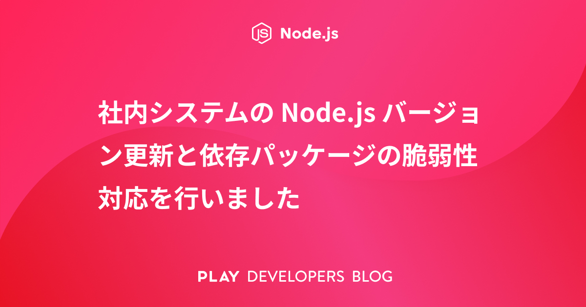 社内システムの Node.js バージョン更新と依存パッケージの脆弱性対応を行いました - PLAY DEVELOPERS BLOG