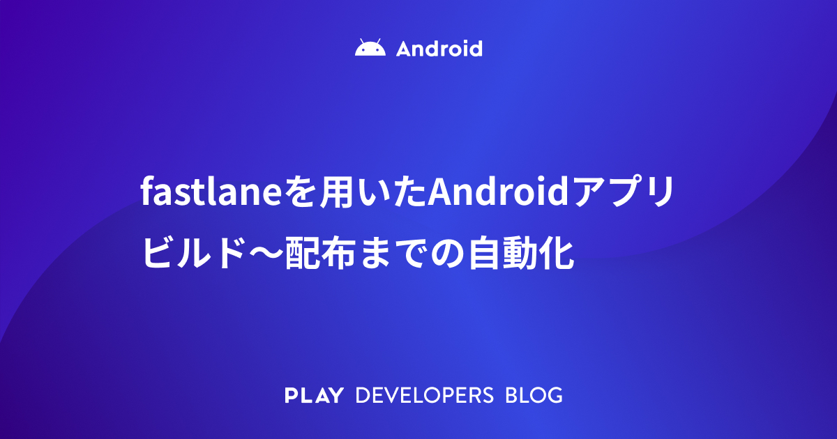 fastlaneを用いたAndroidアプリビルド〜配布までの自動化 - PLAY DEVELOPERS BLOG