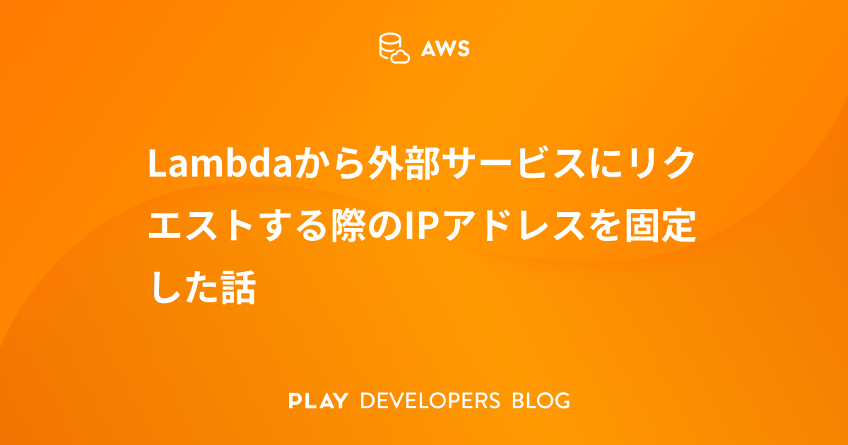 Lambdaから外部サービスにリクエストする際のIPアドレスを固定した話 - PLAY DEVELOPERS BLOG