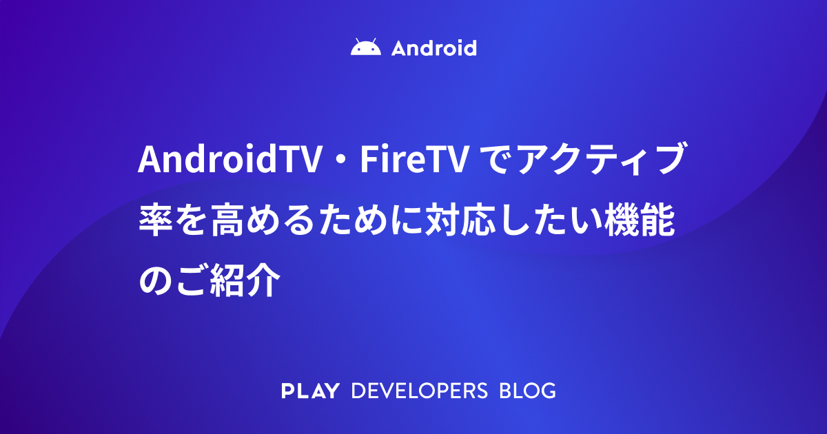 AndroidTV・FireTV でアクティブ率を高めるために対応したい機能のご紹介 - PLAY DEVELOPERS BLOG