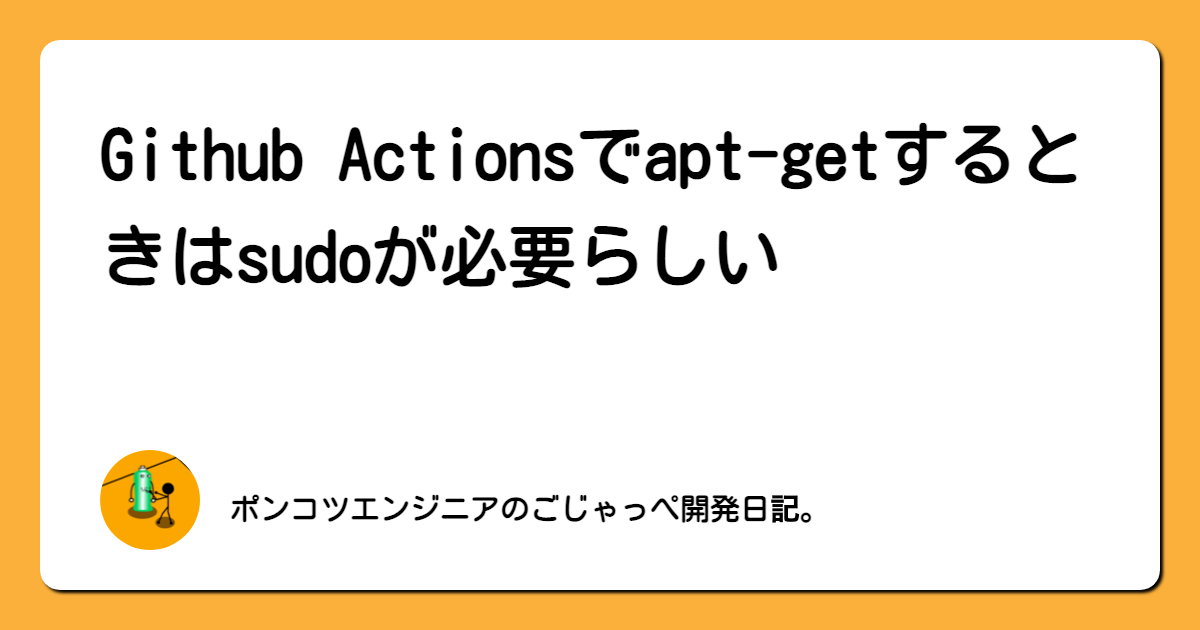 Github Actionsでapt-getするときはsudoが必要らしい - ポンコツエンジニアのごじゃっぺ開発日記。