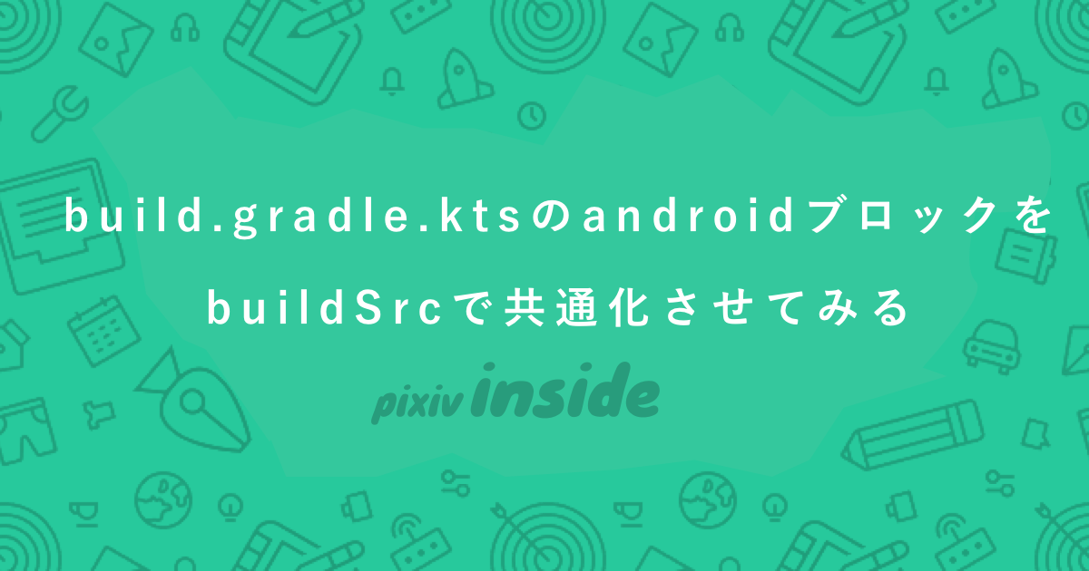 build.gradle.ktsのandroidブロックをbuildSrcで共通化させてみる - pixiv inside