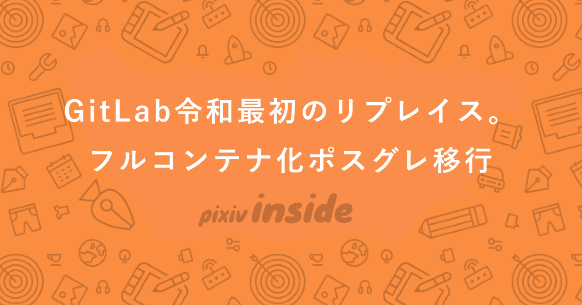 GitLab令和最初のリプレイス。フルコンテナ化ポスグレ移行 - pixiv inside