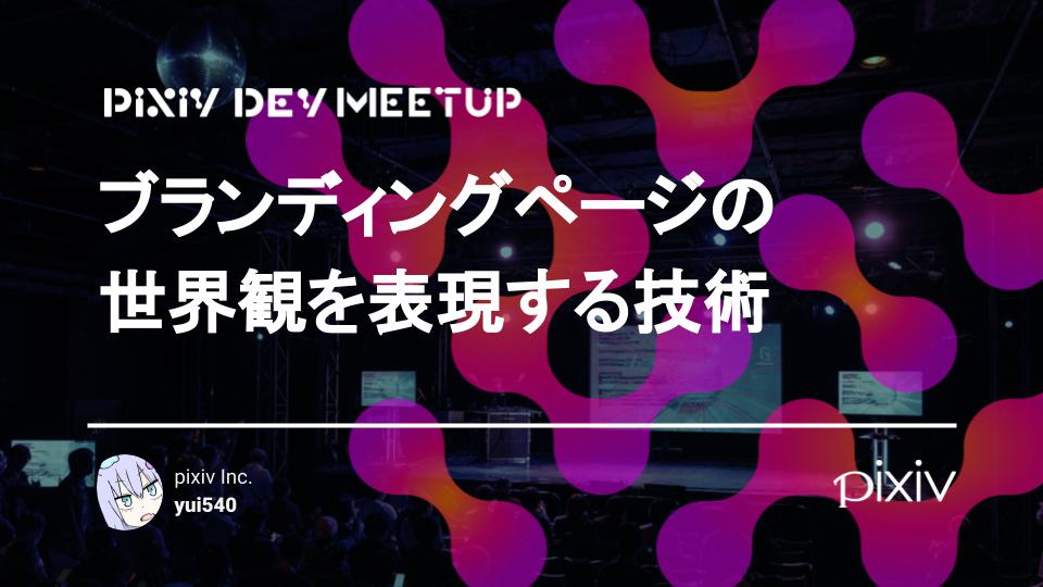 PIXIV DEV MEETUPでお話した「ブランディングページの 世界観を表現する技術」のセッション資料公開 - pixiv inside