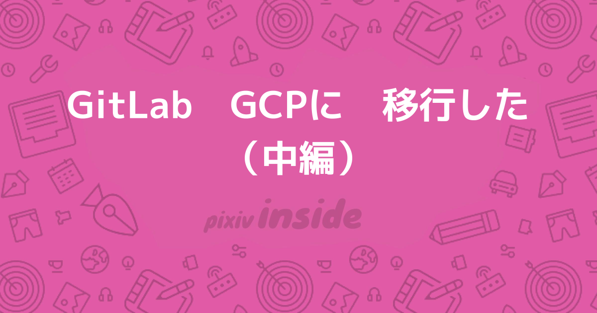GitLab GCPに 移行した（中編） - pixiv inside