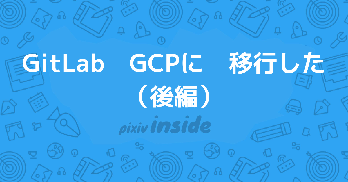 GitLab GCPに 移行した（後編） - pixiv inside