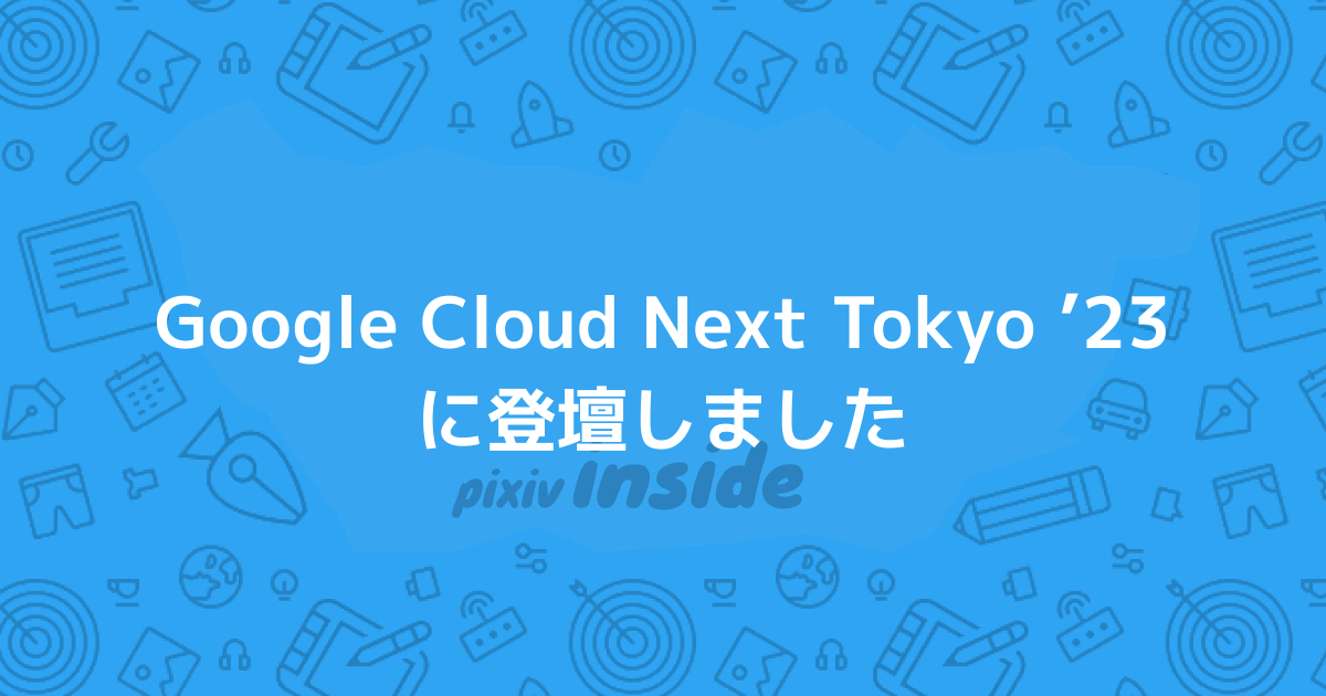 Google Cloud Next Tokyo ’23に登壇しました - pixiv inside