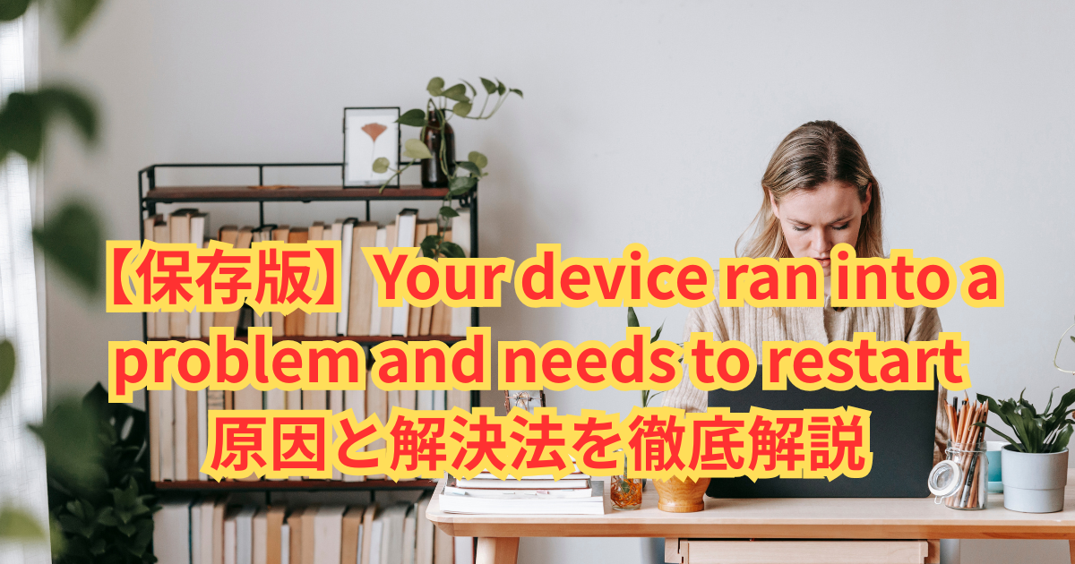 【保存版】Your device ran into a problem and needs to restart｜原因と解決法を徹底解説 ...