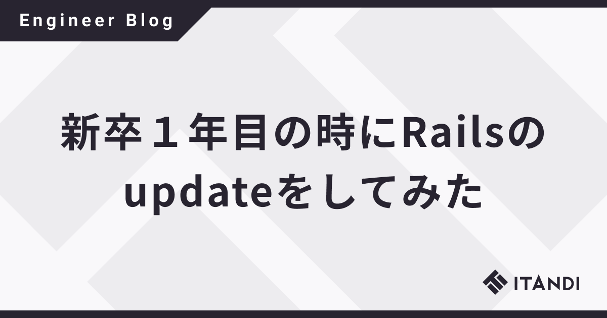 新卒1年目がRailsのバージョンアップをやってみた - ITANDI Engineer Blog