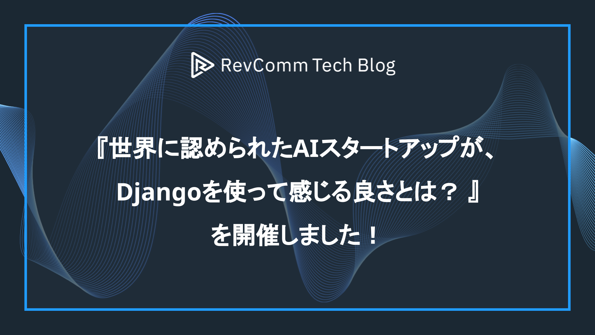 『オンラインイベント【世界に認められたAIスタートアップが、Djangoを使って感じる良さとは？ 】』を開催しました！ - RevComm Tech Blog