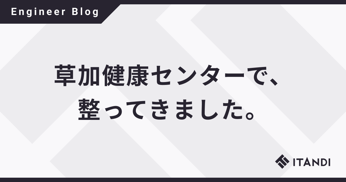 草加健康センターで、整ってきました。 - ITANDI Engineer Blog