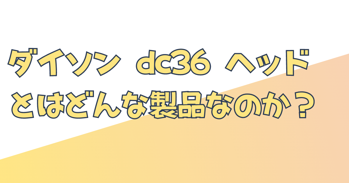 ダイソン dc36 ヘッドとはどんな製品なのか？ - いろいろ家電