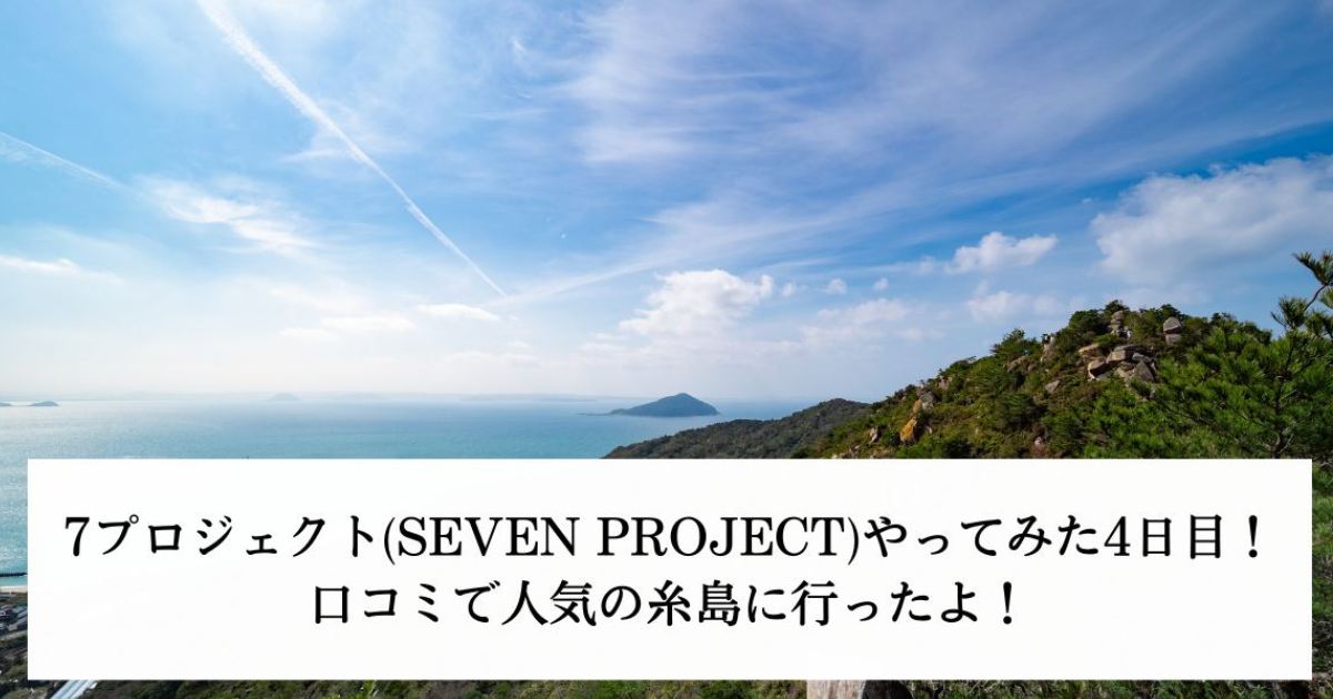 7プロジェクト(SEVEN PROJECT)やってみた4日目！口コミで人気の糸島に行ったよ！ - セブンプロジェクト(7プロジェクト)の評判口コミ日記