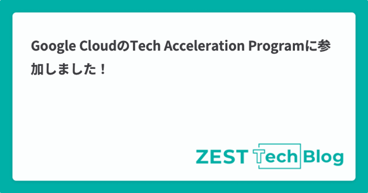 Google CloudのTech Acceleration Programに参加しました。 - ゼスト Tech Blog