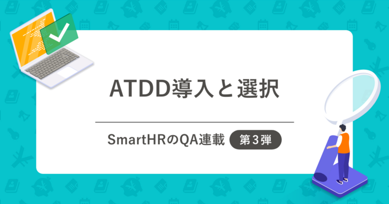 【SmartHRのQA連載：第3弾】ATDD導入と選択 - SmartHR Tech Blog