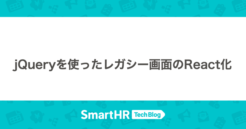 jQueryを使ったレガシー画面のReact化 - SmartHR Tech Blog