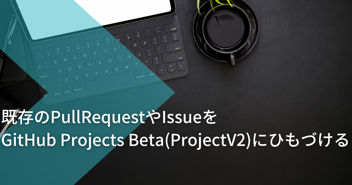 既存のPullRequestやIssueをGitHub Projects Beta(ProjectV2)にひもづける - notebook