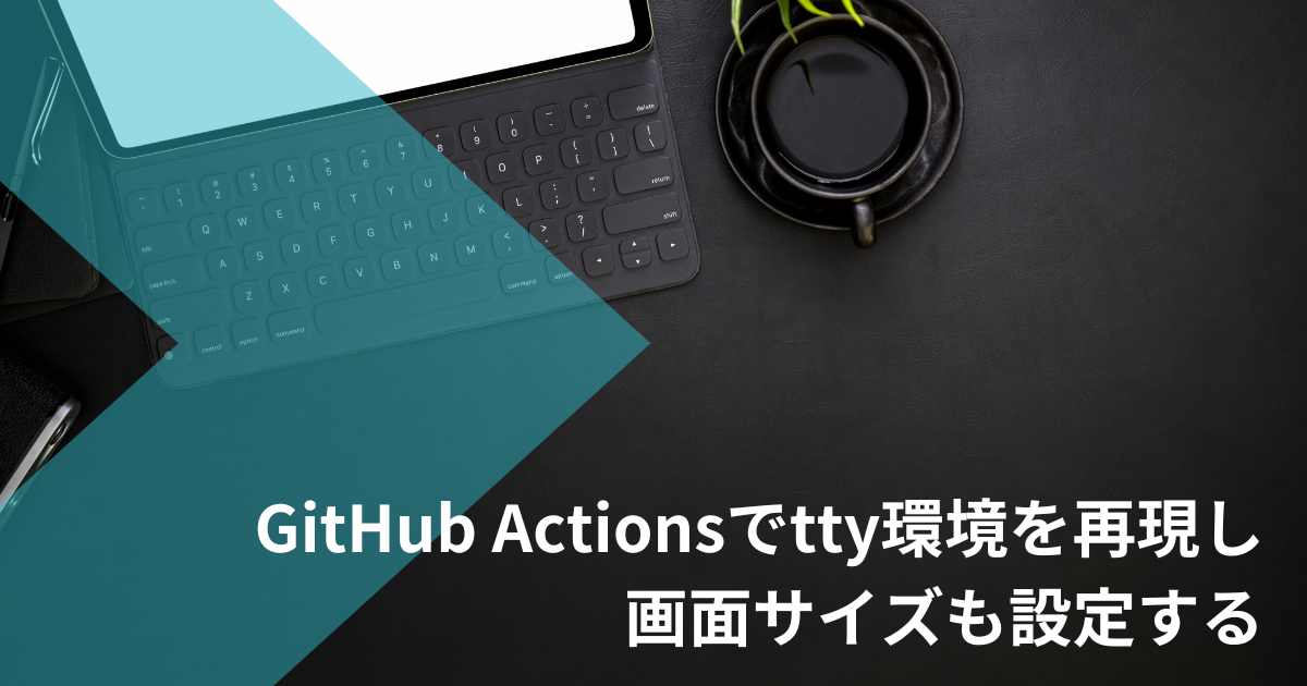 GitHub Actionsでtty環境を再現し画面サイズも設定する - notebook