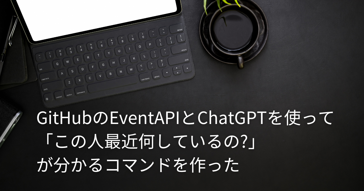 GitHubのEventAPIとChatGPTを使って「この人最近何しているの?」が分かるコマンドを作った - notebook