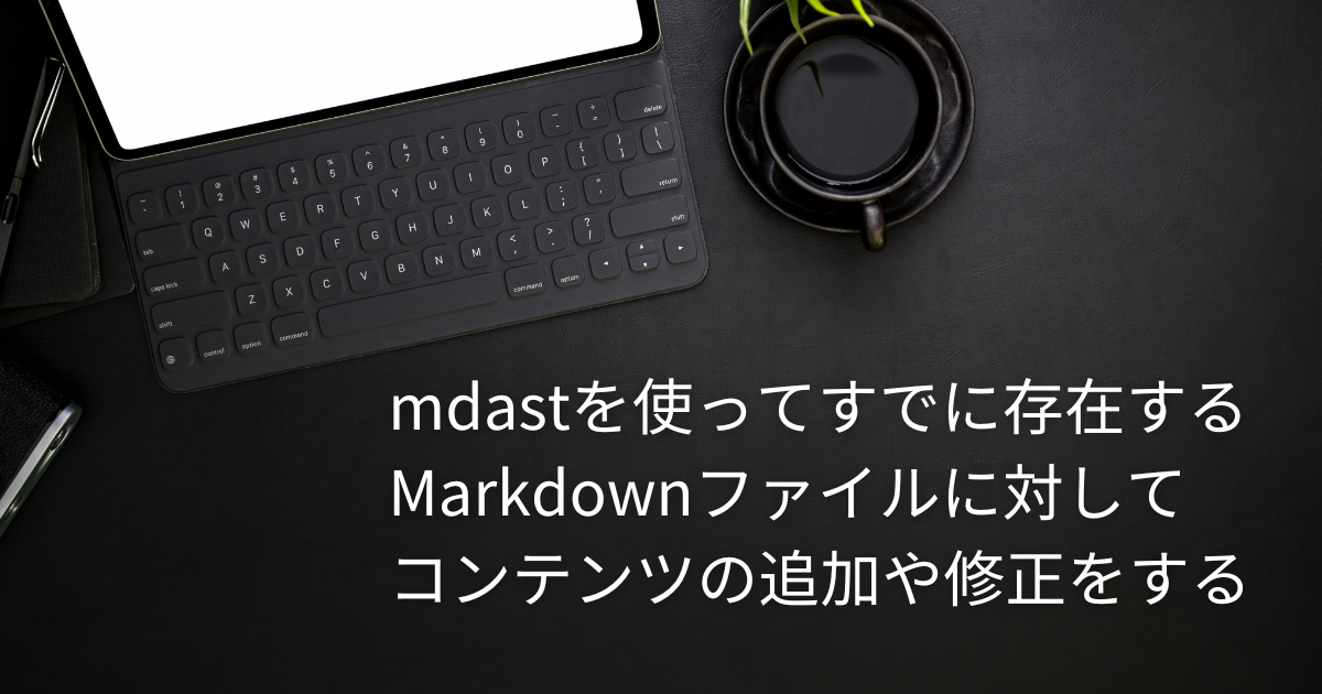 mdastを使ってすでに存在するMarkdownファイルに対してコンテンツの追加や修正をする - notebook
