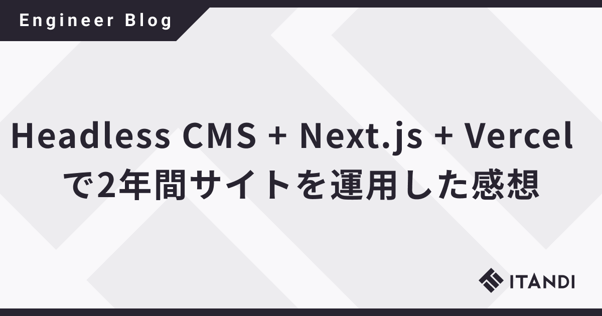 Headless CMS + Next.js + Vercel で2年間サイトを運用した感想 - ITANDI Engineer Blog