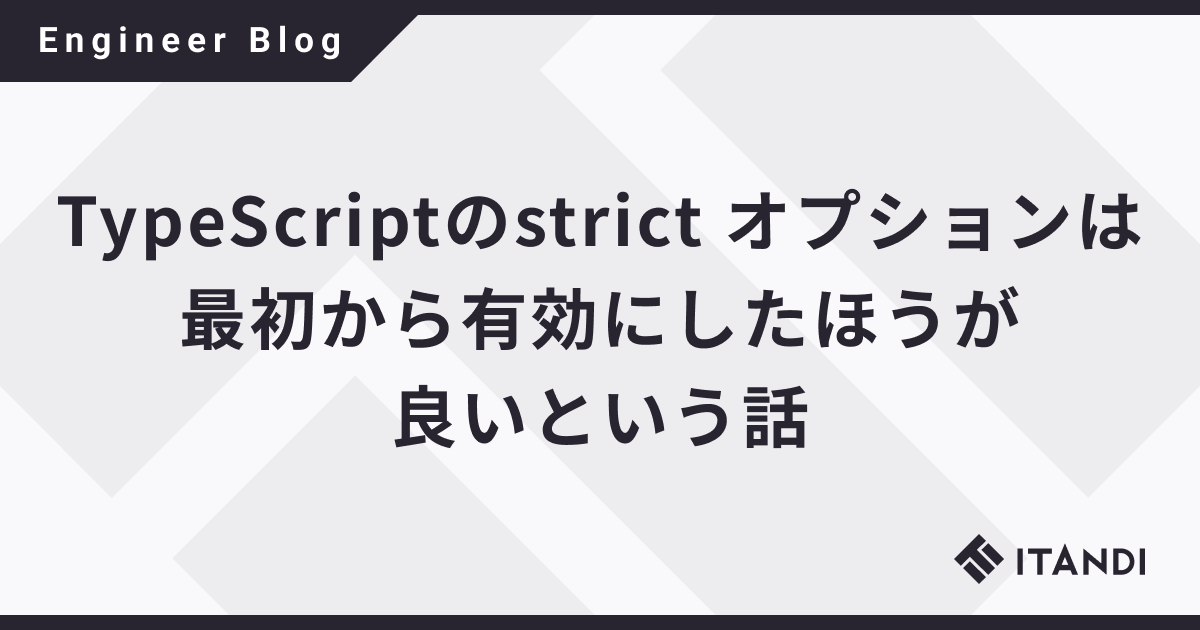 TypeScriptのstrict オプションは最初から有効にしたほうが良いという話 - ITANDI Engineer Blog