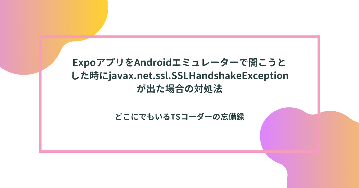 ExpoアプリをAndroidエミュレーターで開こうとした時にjavax.net.ssl.SSLHandshakeExceptionが出た場合の対処法 - たかぎとねこの忘備録