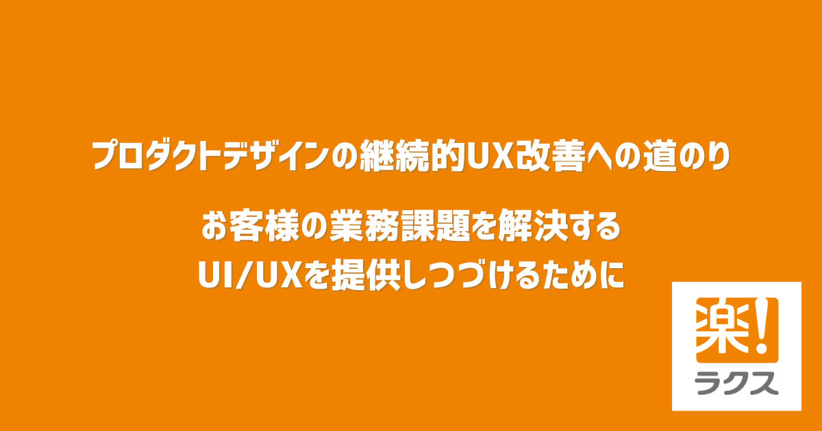 プロダクトデザインの継続的UX改善への道のり 〜お客様の業務課題を解決するUI/UXを提供しつづけるために〜 - RAKUS Developers Blog | ラクス エンジニアブログ