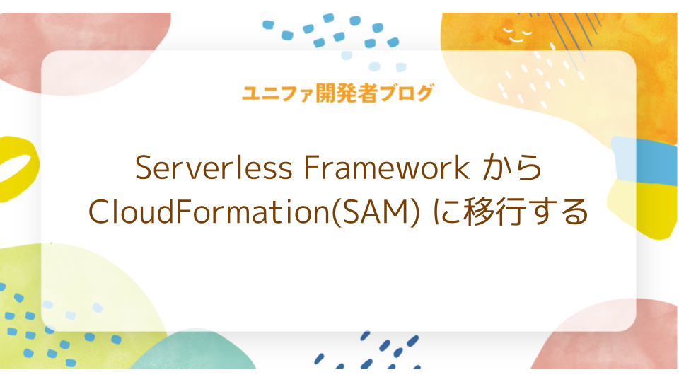 Serverless Framework から CloudFormation(SAM) に移行する - ユニファ開発者ブログ