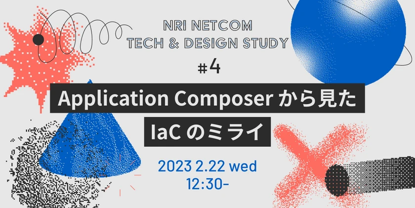 【お知らせ】Application Composerから見たIaCのミライ ～NRIネットコム TECH AND DESIGN STUDY #4～ - NRIネットコムBlog