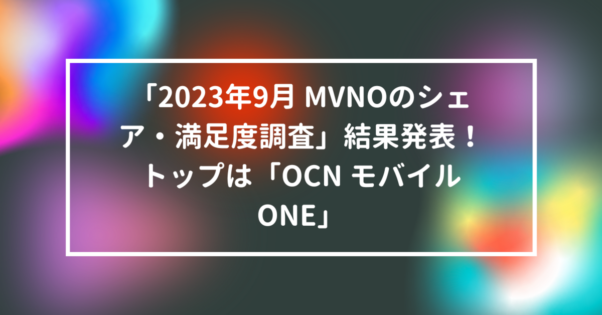 「2023年9月 MVNOのシェア・満足度調査」結果発表！トップは「OCN モバイル ONE」山崎光春 - 山崎光春のテックユニバース