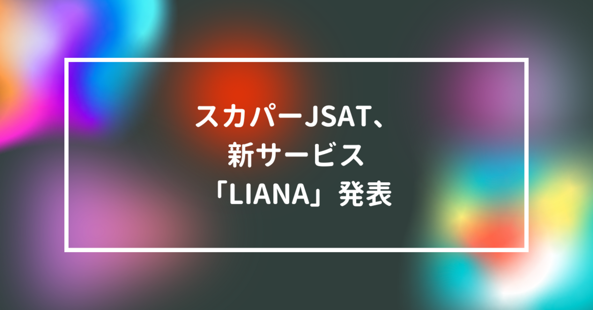 スカパーJSAT、新サービス「LIANA」発表 山崎光春 - 山崎光春のテックユニバース