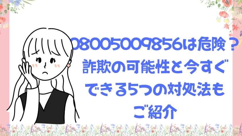 08005009856は危険？詐欺の可能性と今すぐできる5つの対処法もご紹介 - ゆいの生活小箱